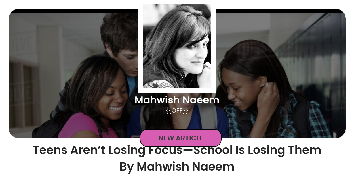 Teens Aren’t Losing Focus—School Is Losing Them By Mahwish Naeem